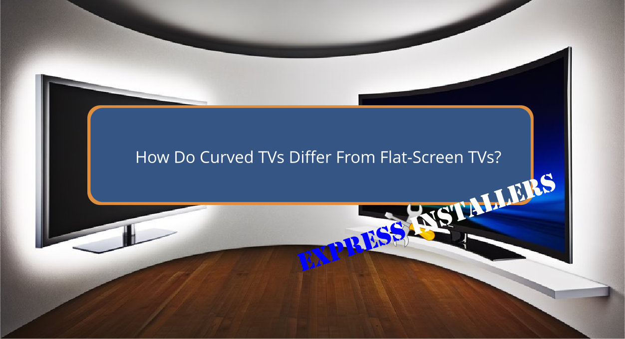 How Do Curved TVs Differ From Flat-Screen TVs? - Express Installers